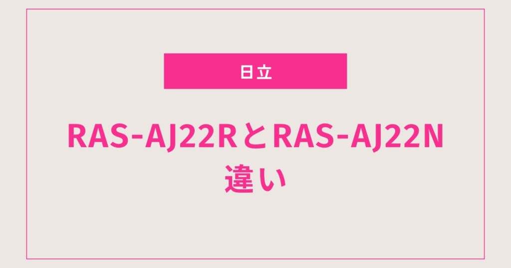 日立RAS-AJ22RとRAS-AJ22Nの違いを徹底解説！あなたにピッタリのエアコン選びをサポート | 家電大国