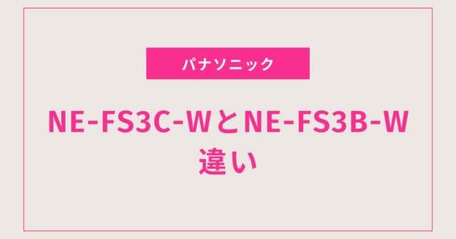 【徹底比較】パナソニックNE-FS3C-WとNE-FS3B-Wの違いは？どっちを選ぶべき？ | 家電大国
